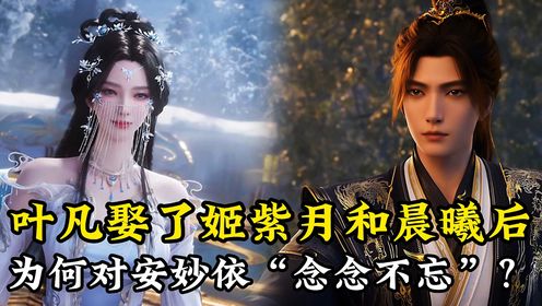 遮天原著解读：叶凡娶了姬紫月和晨曦后，为何对安妙依“念念不忘”？苦等十万载只为“再续前缘”！_高清1080P在线观看平台_腾讯视频