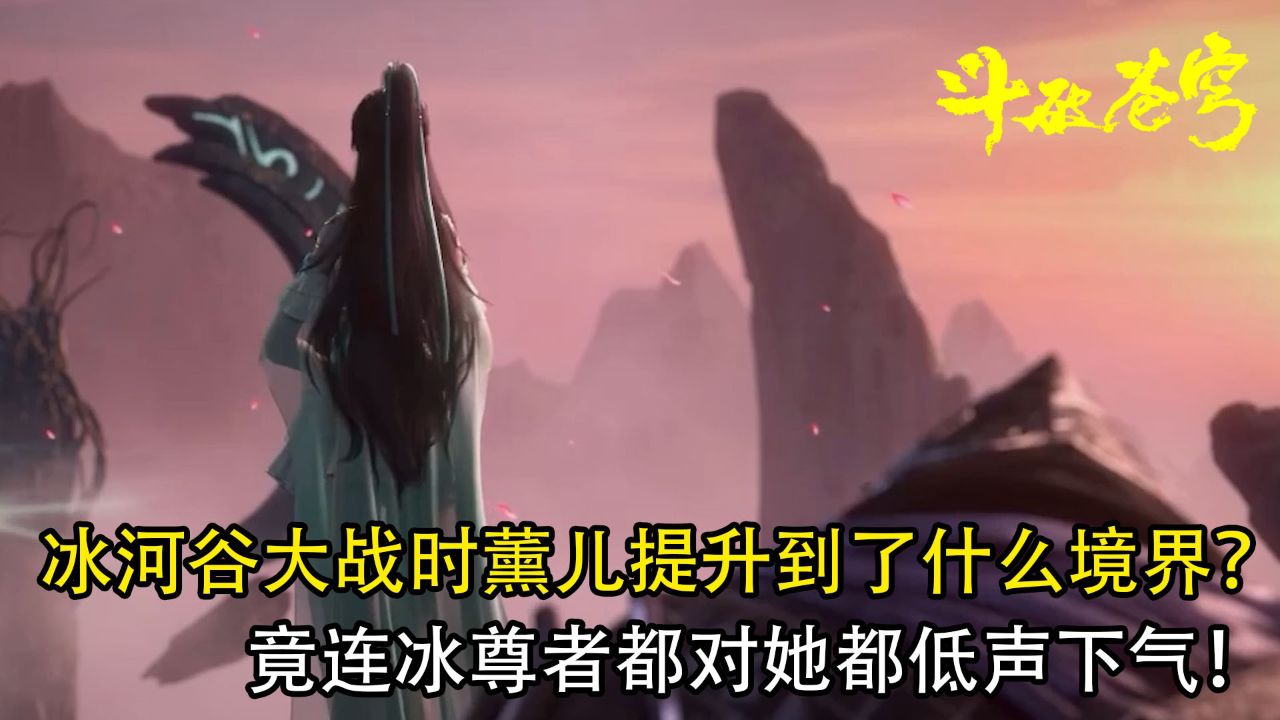 斗破苍穹：冰河谷大战时薰儿提升到了什么境界？竟连冰尊者都对她都低声下气！_高清1080P在线观看平台_腾讯视频