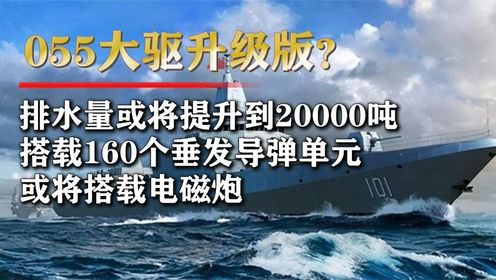 055大驱“升级版”，两万吨携带160个垂发单元，反导能力再迎提升_高清1080P在线观看平台_腾讯视频