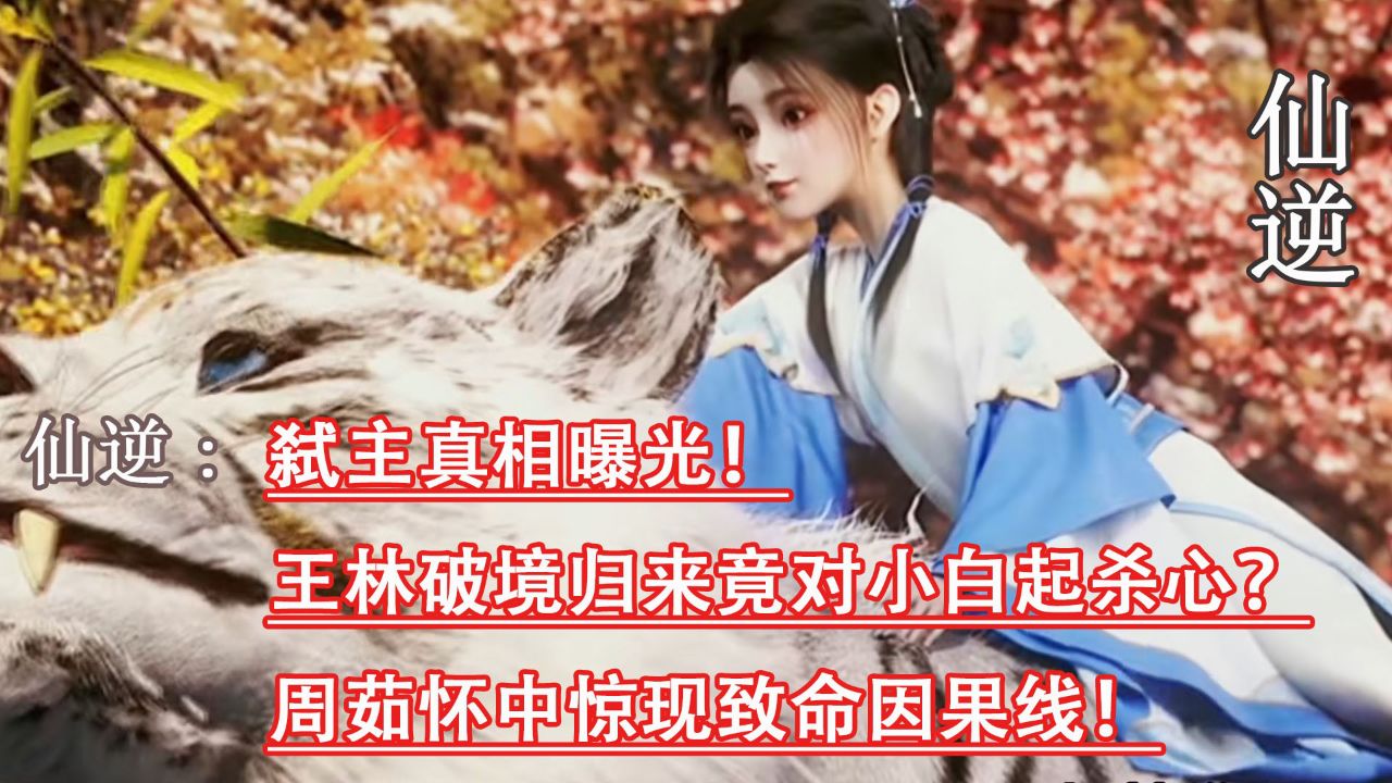 《仙逆》弑主真相曝光！王林破境归来竟对小白起杀心？周茹怀中惊现致命因果线！_高清1080P在线观看平台_腾讯视频