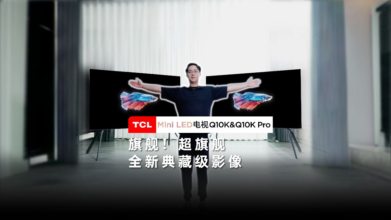 【TCL全新典藏级MiniLED电视Q10K&Q10KPro】全新典藏级旗舰，莱歌看了很来电一台？不够！两台！超Pro！“行业真旗舰同级画质天花板”_腾讯视频